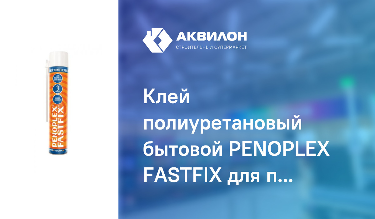Клей полиуретановый бытовой PENOPLEX FASTFIX для пенополистирола 750 мл ...